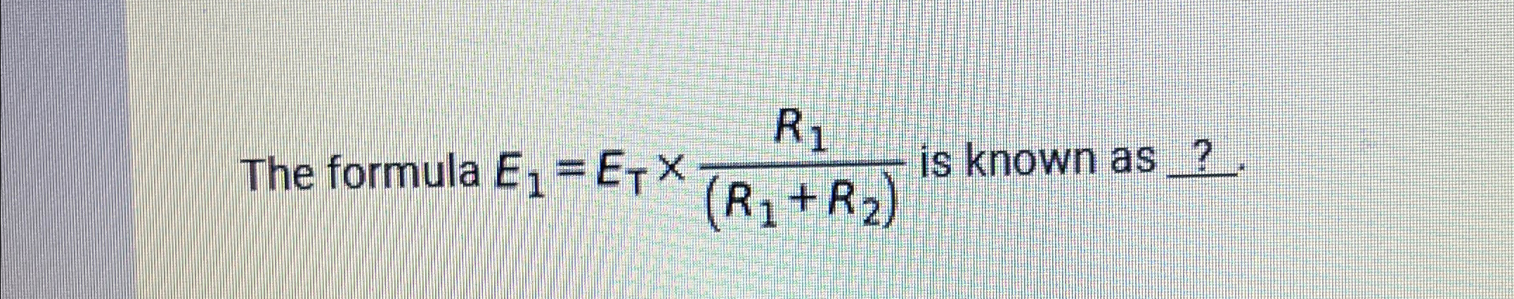 Solved The formula E1=ET×R1(R1+R2) ﻿is known as ?. | Chegg.com