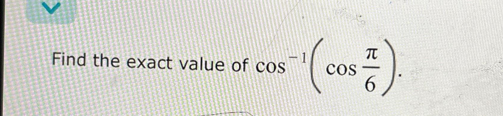 Solved Find the exact value of cos-1(cosπ6) | Chegg.com