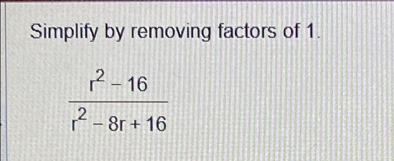 Solved Simplify by removing factors of 1 .r2-16r2-8r+16 | Chegg.com
