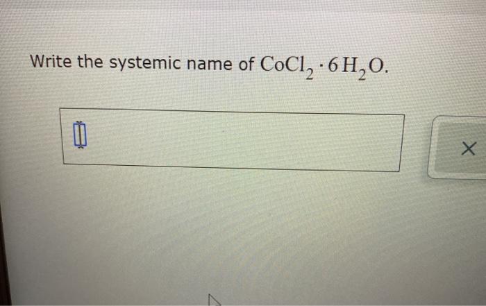 Solved Write the systemic name of CoCl2 + 6H2O. U Х N | Chegg.com