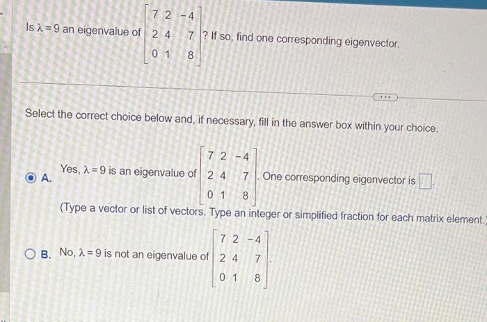 Solved Is λ=9 an eigenvalue of ⎣⎡720241−478⎦⎤ ? If so, find | Chegg.com