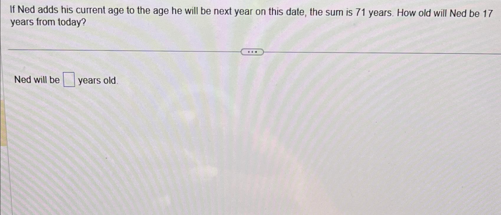 Solved If Ned adds his current age to the age he will be | Chegg.com