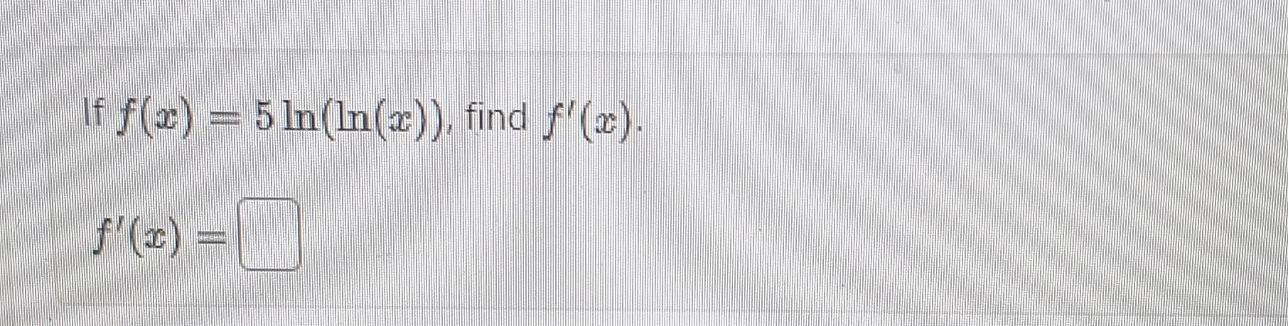 Solved f(x)=5ln(ln(x)) f′(x)= | Chegg.com