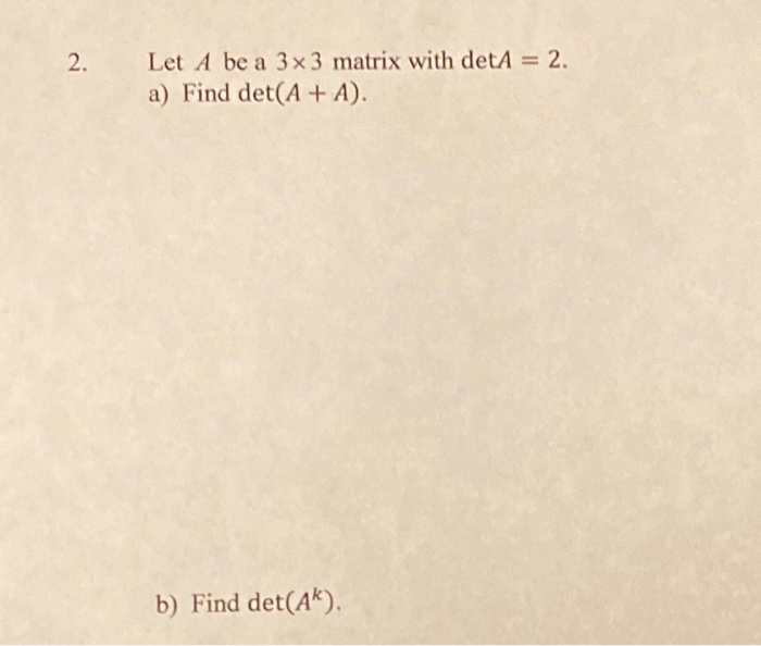 Solved 2. Let A be a 3x3 matrix with detA = 2. a) Find det(A | Chegg.com