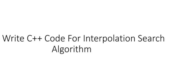 Solved Write C++ Code For Interpolation Search Algorithm | Chegg.com