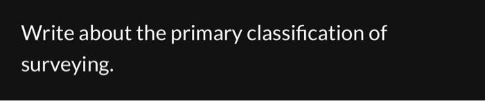 Solved Write about the primary classification of surveying. | Chegg.com