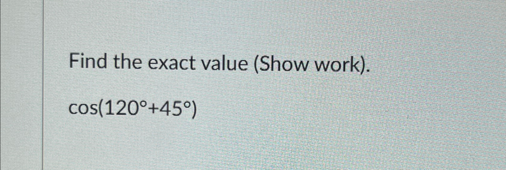 Solved Find the exact value (Show work).cos(120°+45°) | Chegg.com