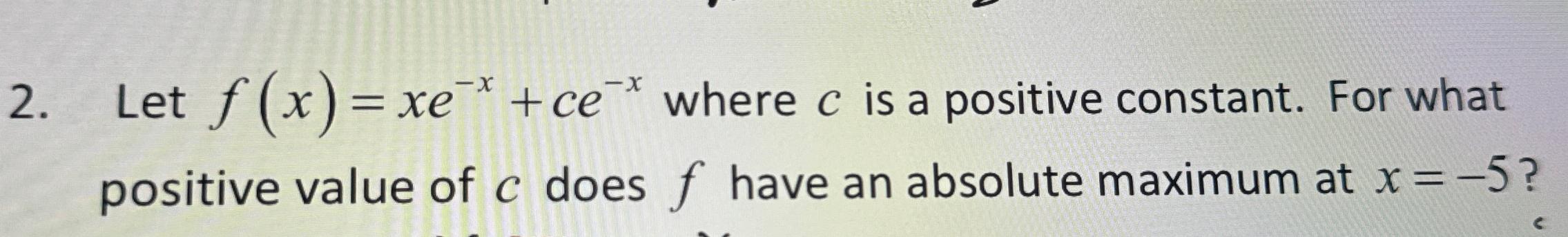 Solved Let f(x)=xe-x+ce-x ﻿where c ﻿is a positive constant. | Chegg.com