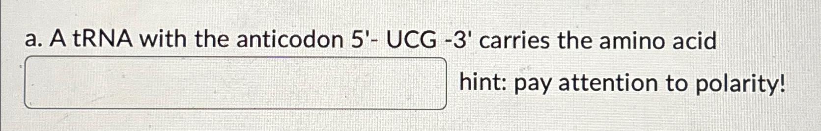Solved a. ﻿A tRNA with the anticodon 5' - ﻿UCG -3' ﻿carries | Chegg.com