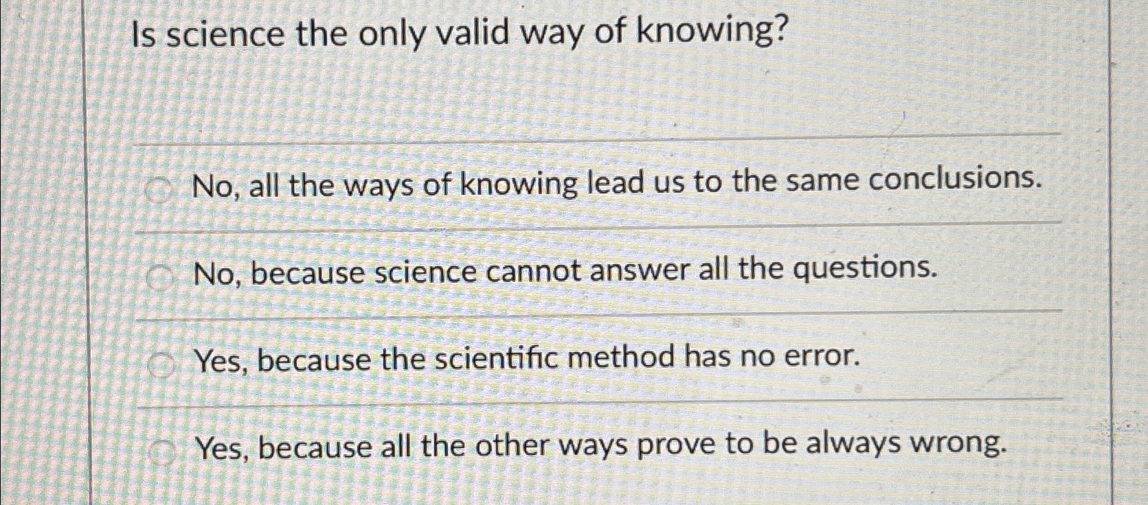 Solved Is science the only valid way of knowing?No, ﻿all the | Chegg.com