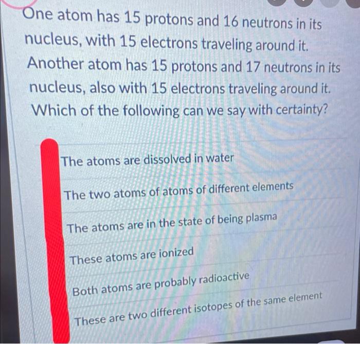 Solved One atom has 15 protons and 16 neutrons in its | Chegg.com