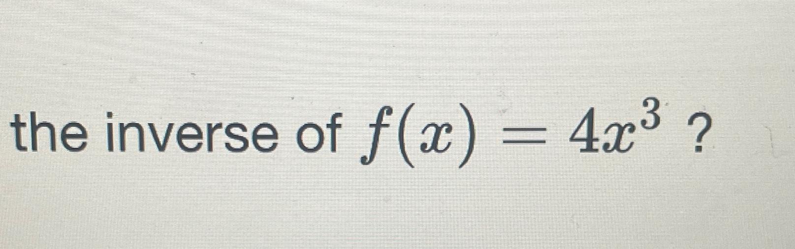 Solved the inverse of f(x)=4x3 ? | Chegg.com