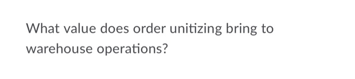Solved What value does order unitizing bring to warehouse | Chegg.com