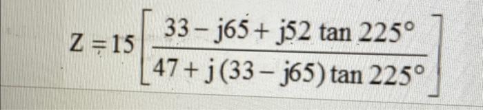 Solved Z = 15 {33-j65+ j52 tan 225° \47+ j(33-j65) tan 225°} | Chegg.com