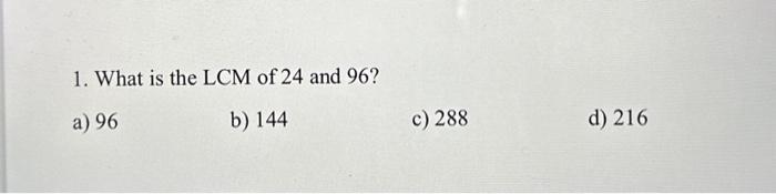 Solved 1. What is the LCM of 24 and 96 ? a) 96 b) 144 c) 288 | Chegg.com