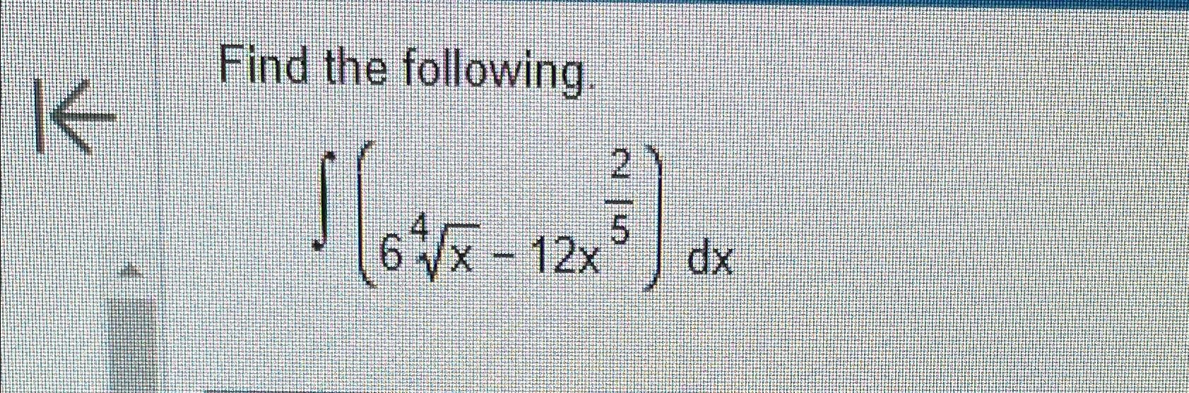 Solved Find the following.∫﻿﻿(6x4-12x25)dx | Chegg.com