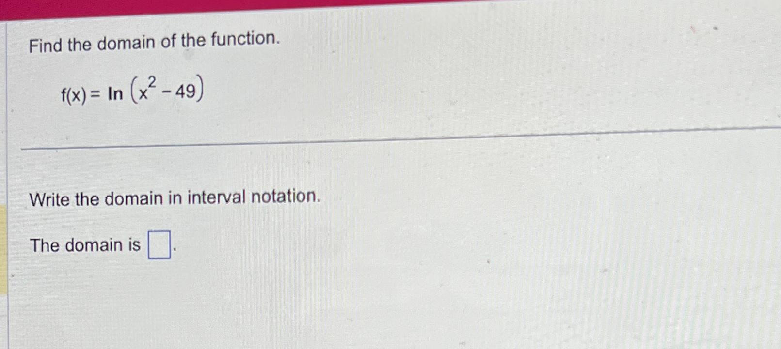 Solved Find the domain of the function.f(x)=ln(x2-49)Write | Chegg.com
