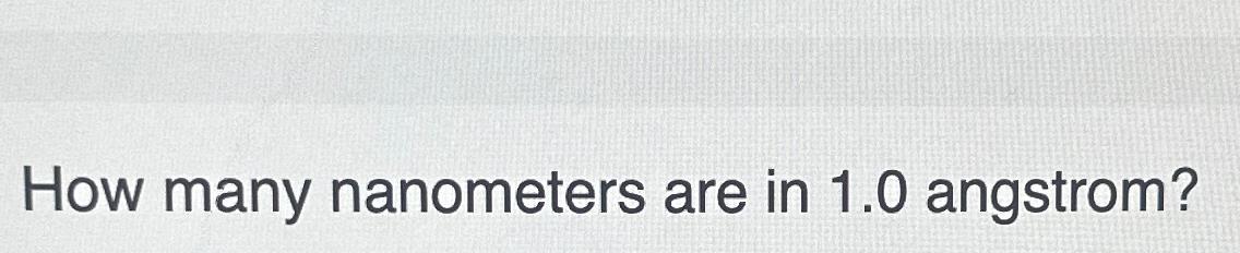 Solved How many nanometers are in 1.0 ﻿angstrom? | Chegg.com