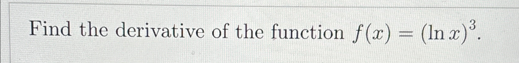 Solved Find the derivative of the function f(x)=(lnx)3. | Chegg.com