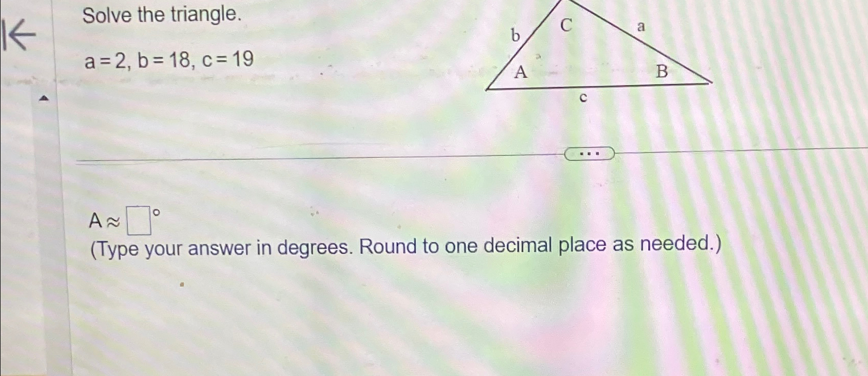 Solve the triangle.a=2,b=18,c=19A~~(Type your answer | Chegg.com