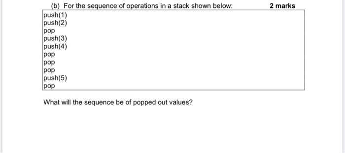 Solved 2 marks (b) For the sequence of operations in a stack | Chegg.com