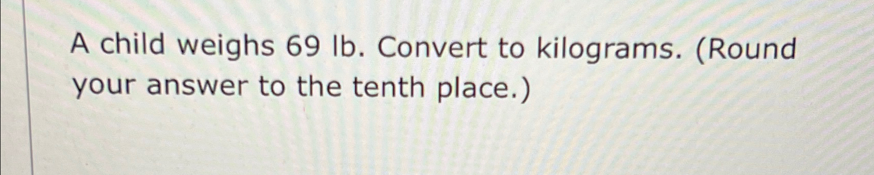 Solved A child weighs 69lb. ﻿Convert to kilograms. (Round | Chegg.com