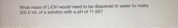 Solved What mass of LiOH would need to be dissolved in water | Chegg.com