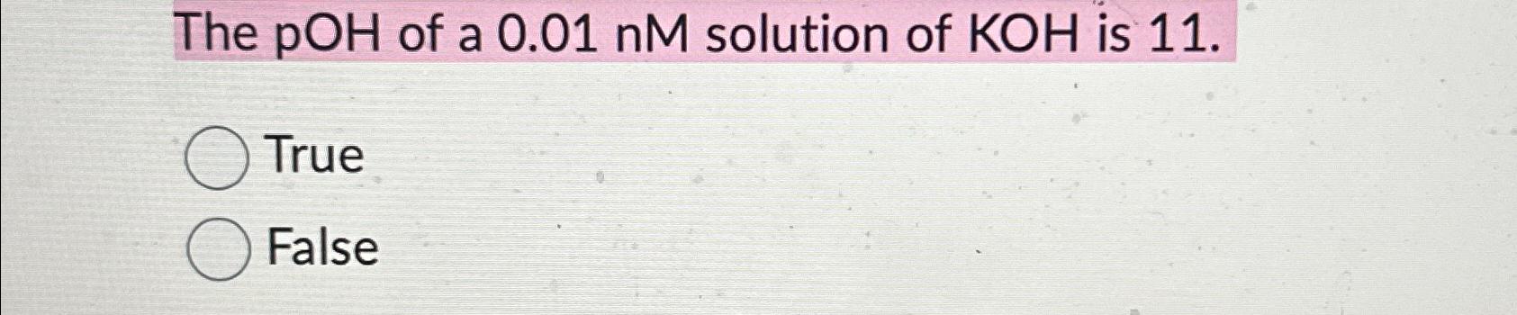 Solved The pOH of a 0.01nM ﻿solution of KOH is 11 .TrueFalse | Chegg.com