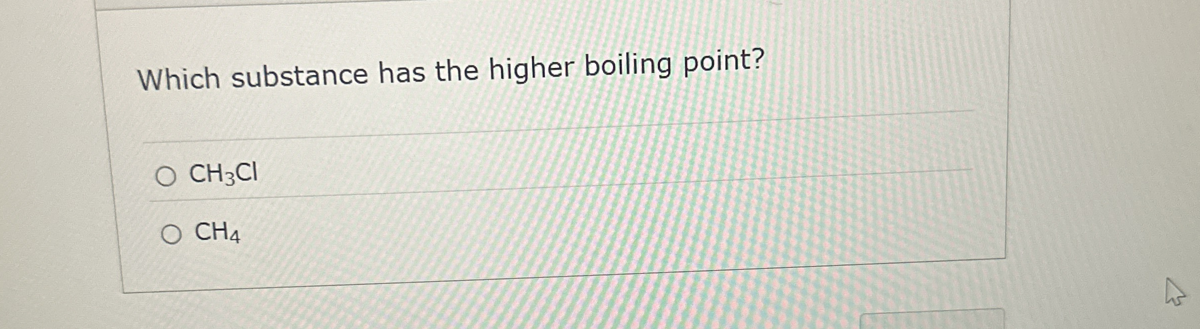 Solved Which substance has the higher boiling point?CH3ClCH4 | Chegg.com