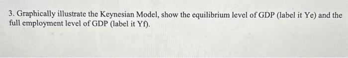 Solved 3. Graphically illustrate the Keynesian Model, show | Chegg.com