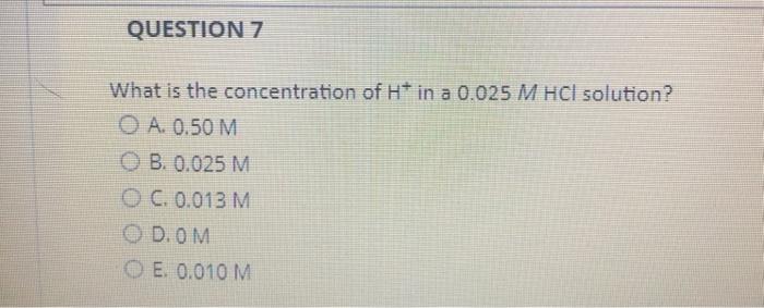 Solved QUESTION 7 What is the concentration of H+ in a 0.025 | Chegg.com
