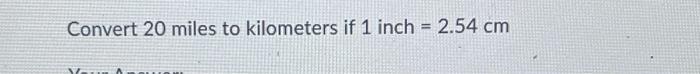 Solved Convert 20 miles to kilometers if 1inch=2.54 cm | Chegg.com
