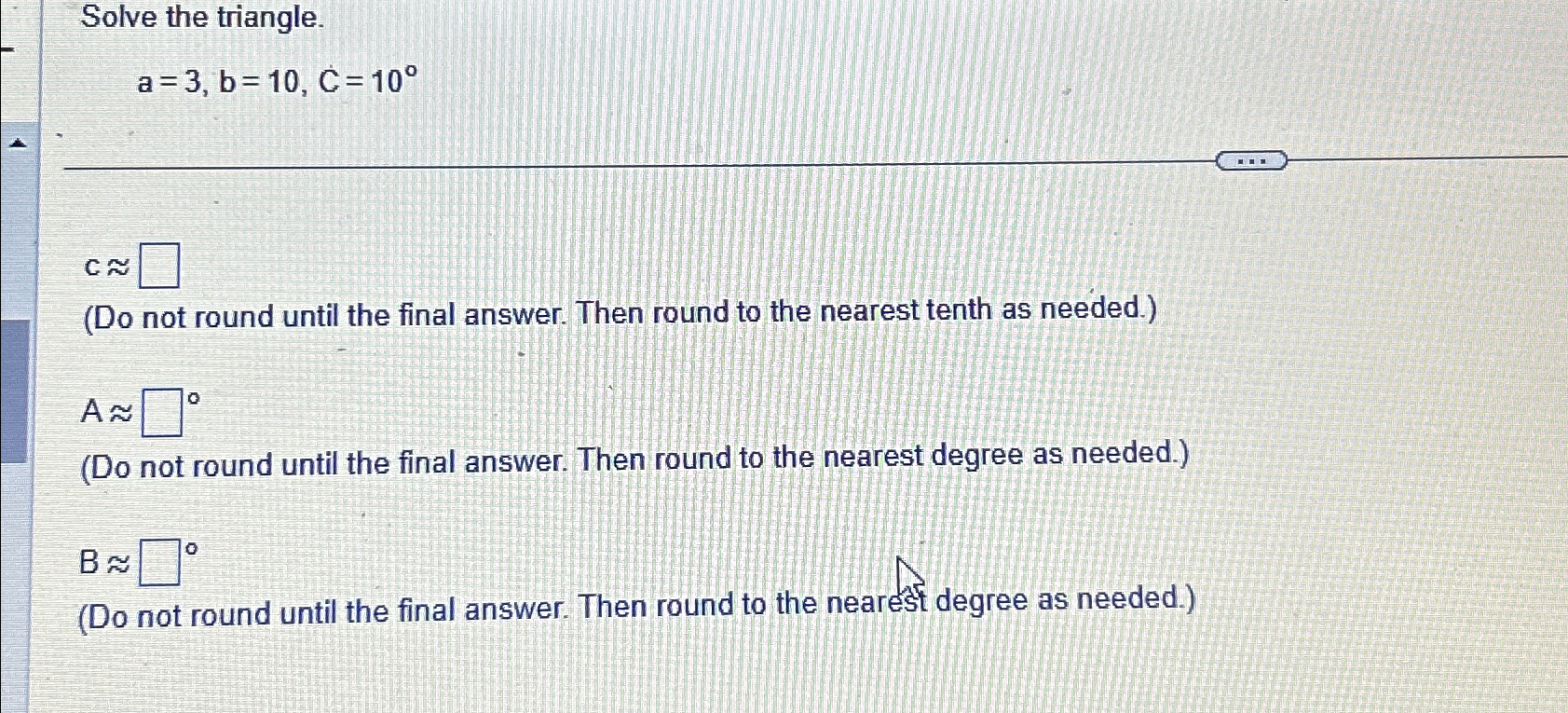 Solved Solve the triangle.a=3,b=10,C=10°c~~(Do not round | Chegg.com