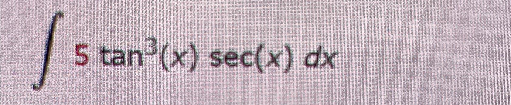 Solved ∫﻿﻿5tan3(x)sec(x)dx | Chegg.com