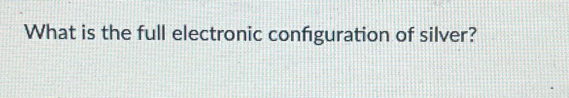 Solved What is the full electronic configuration of silver? | Chegg.com