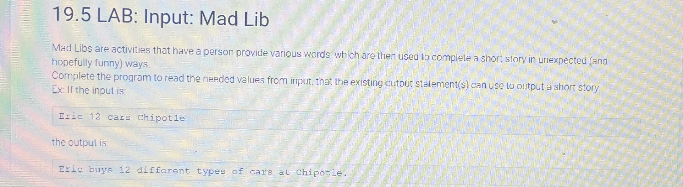 Solved 19.5 LAB: Input: Mad LibMad Libs are activities that | Chegg.com Solved 19.5 LAB: Input: Mad LibMad Libs are activities that | Chegg.com