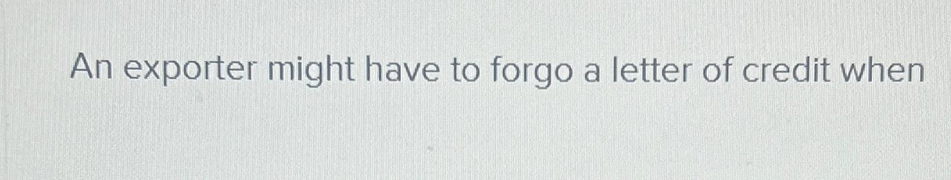 Solved An exporter might have to forgo a letter of credit | Chegg.com