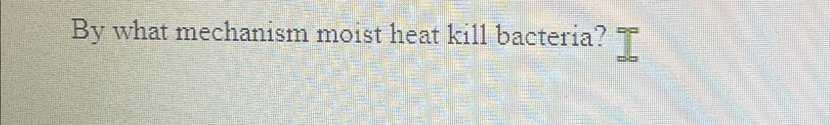 Solved By what mechanism moist heat kill bacteria? | Chegg.com