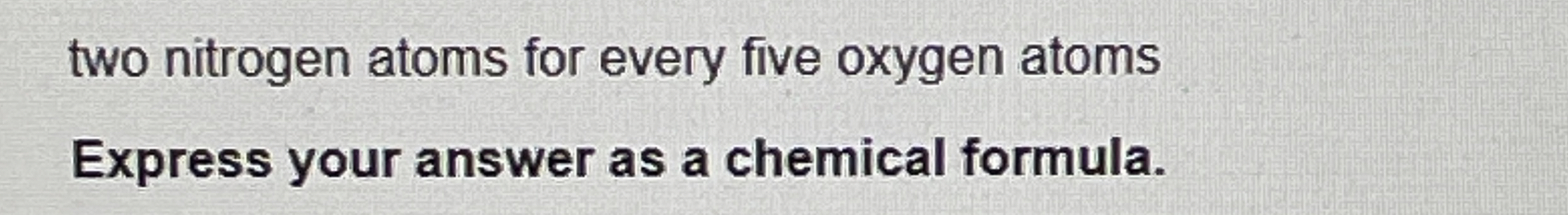 Solved two nitrogen atoms for every five oxygen atomsExpress | Chegg.com