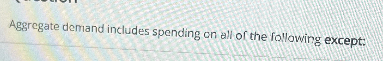 Solved Aggregate demand includes spending on all of the | Chegg.com