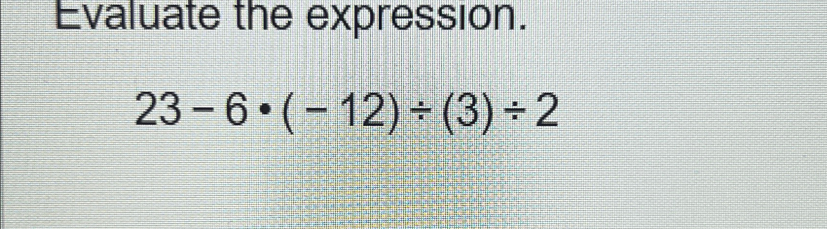 Solved Evaluate the expression.23-6*(-12)÷(3)÷2 | Chegg.com