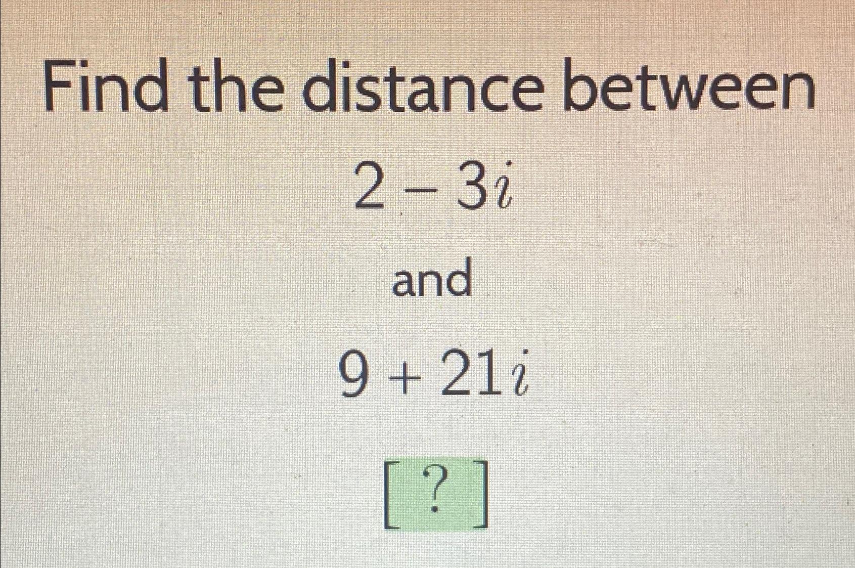 Solved Find the distance between2-3iand9+21i | Chegg.com