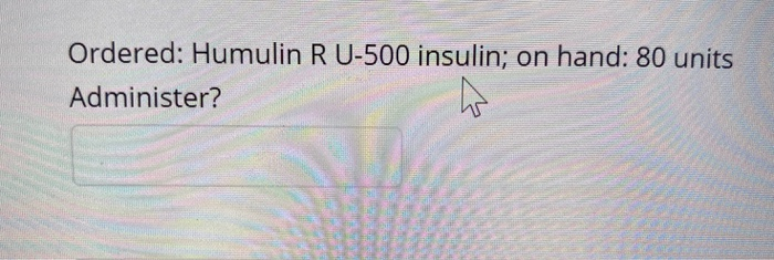 Solved Ordered: Humulin R U-500 insulin; on hand: 80 units | Chegg.com