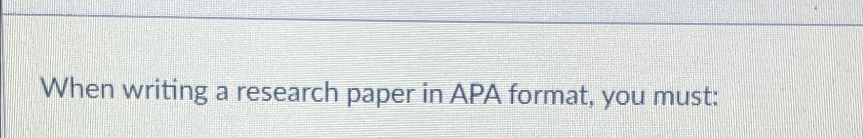 Solved When writing a research paper in APA format, you | Chegg.com