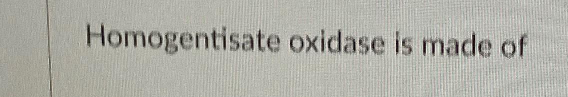 Solved Homogentisate oxidase is made of | Chegg.com