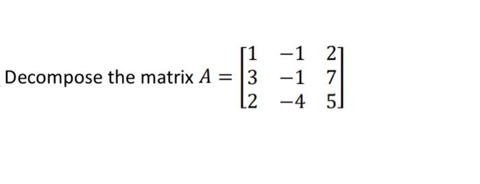 Solved 1 -1 2] Decompose the matrix A = 13 3 -1 7 12 -4 5) . | Chegg.com