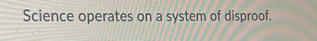 Solved Science operates on a system of disproof. | Chegg.com
