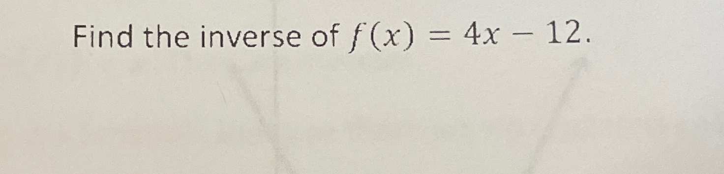 Solved Find the inverse of f(x)=4x-12 | Chegg.com