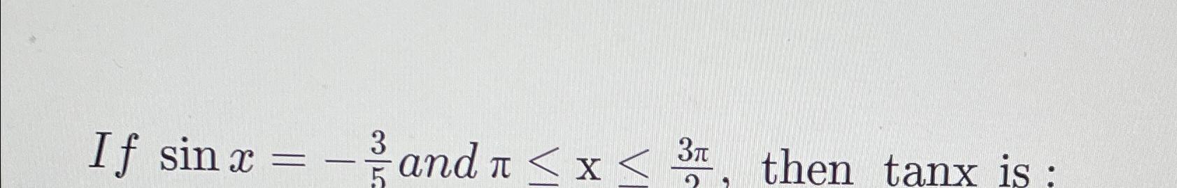 Solved If sinx=-35 ﻿and π≤x≤3π2, ﻿then tanx ﻿is : | Chegg.com