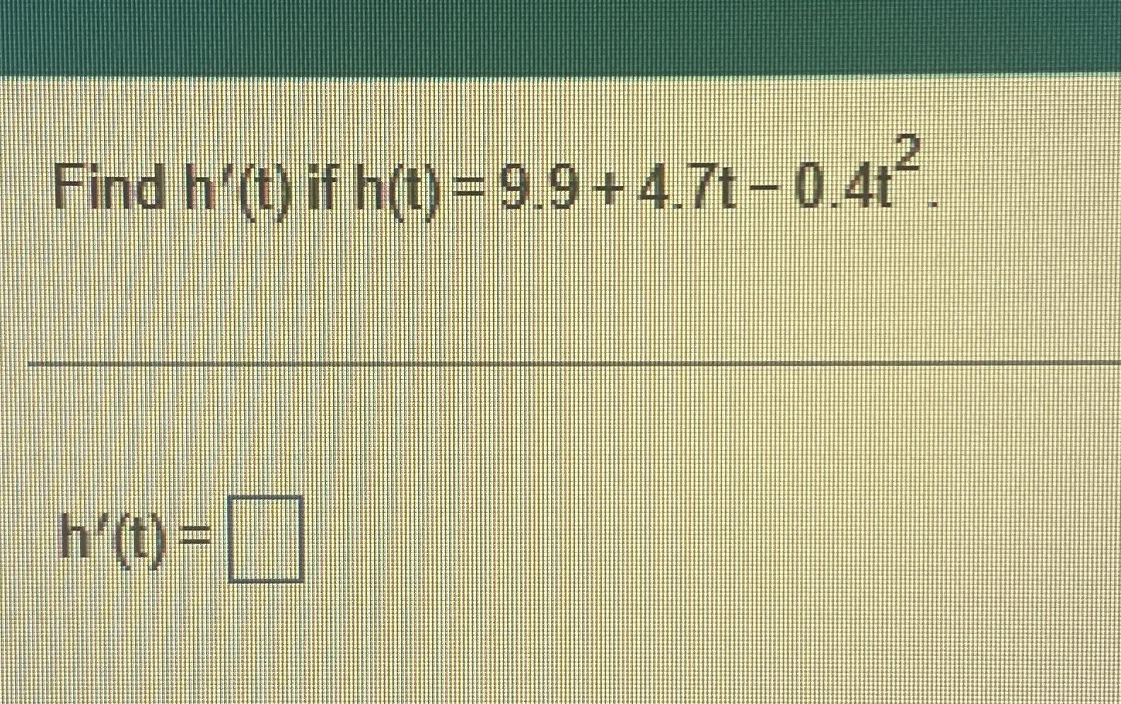 Solved Find h'(t) ﻿if h(t)=9.9+4.7t-0.4t2h'(t)= | Chegg.com